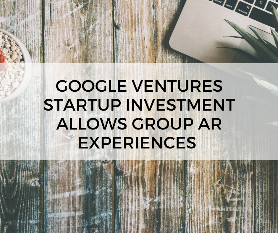 Google Ventures Startup Investment Allows Group AR Experiences - AREA
