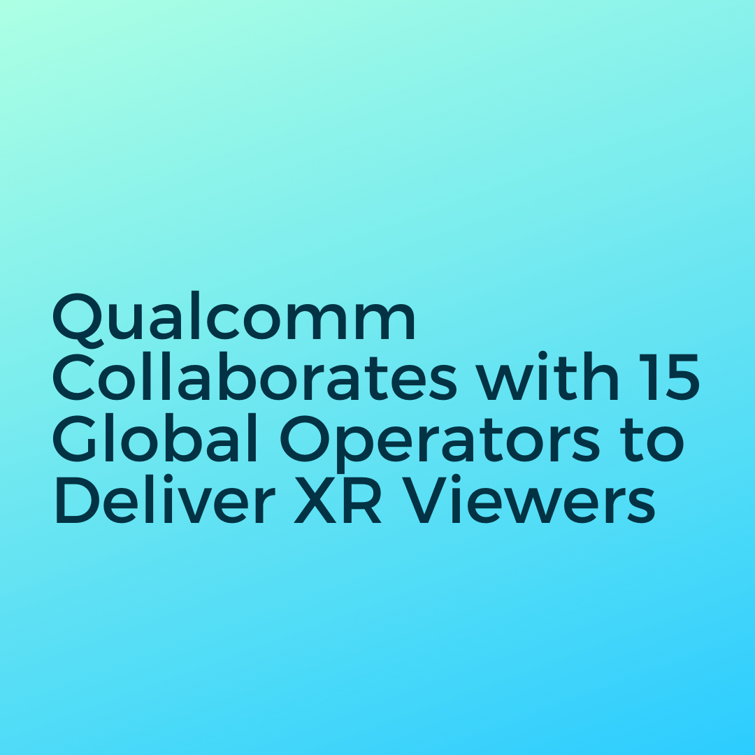 Qualcomm Collaborates with 15 Global Operators to Deliver XR Viewers - AREA